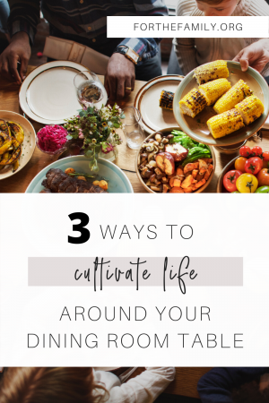 Three Ways to Cultivate Life Around Your Dining Room Table - for the family